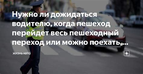 Нужно ли дожидаться водителю когда пешеход перейдет весь пешеходный переход или можно поехать