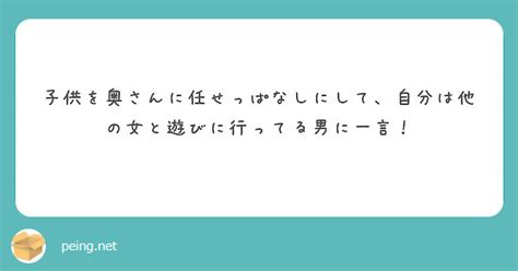 子供を奥さんに任せっぱなしにして、自分は他の女と遊びに行ってる男に一言！ Peing 質問箱