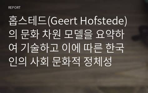 홉스테드geert Hofstede의 문화 차원 모델을 요약하여 기술하고 이에 따른 한국인의 사회 문화적 정체성 레포트
