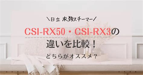 CSI RX50とCSI RX3の違いを比較どっちがおすすめ日立衣類スチーマー