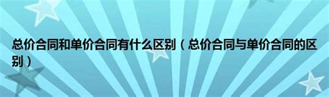 总价合同和单价合同有什么区别总价合同与单价合同的区别 齐聚生活网