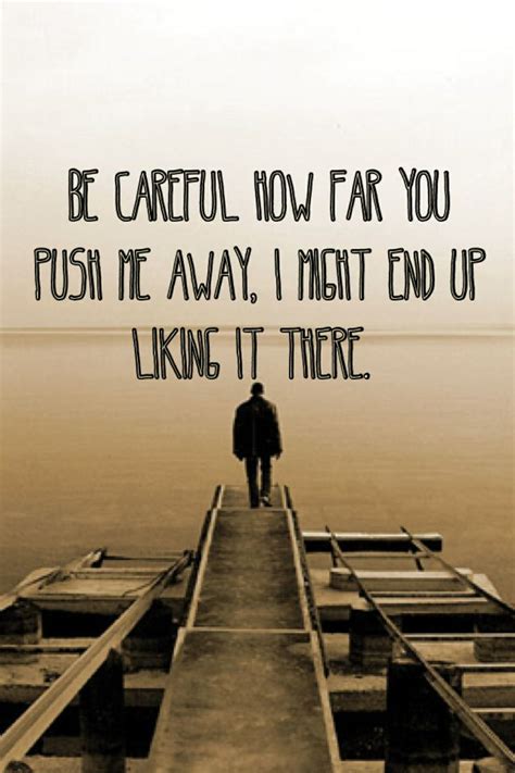 Be Careful How Far You Push Me Away I Might End Up Liking It There