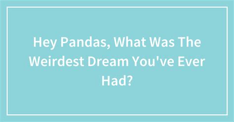 Hey Pandas, What Was The Weirdest Dream You’ve Ever Had? (Closed) | Bored Panda