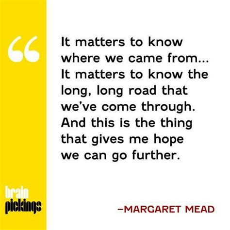 Margaret Mead Quote It Matters To Know Where We Came From