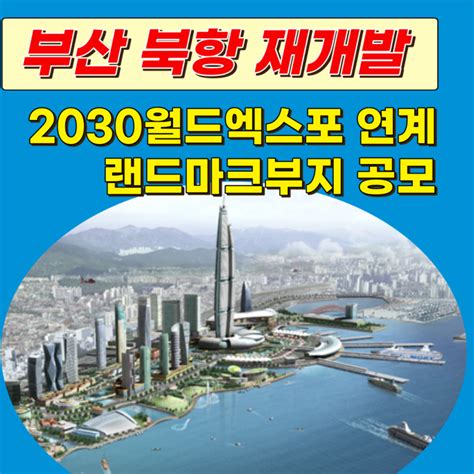 부산 북항 재개발 계획과 2030월드엑스포 연계 랜드마크부지 공모 네이버 블로그