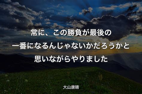 常に、この勝負が最後の一番になるんじゃないかだろうかと思いながらやりました 大山康晴