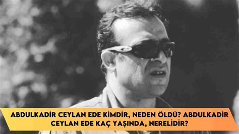 Abdulkadir Ceylan Ede kimdir neden öldü Abdulkadir Ceylan Ede kaç