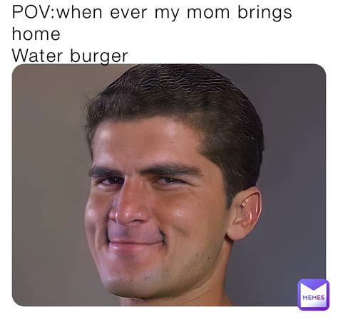 Pov When Ever My Mom Brings Home Water Burger Colton Wood Memes
