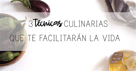 Las Tres Técnicas Culinarias Que Te Facilitarán La Vida Cocina