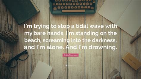 Abbie Emmons Quote Im Trying To Stop A Tidal Wave With My Bare Hands
