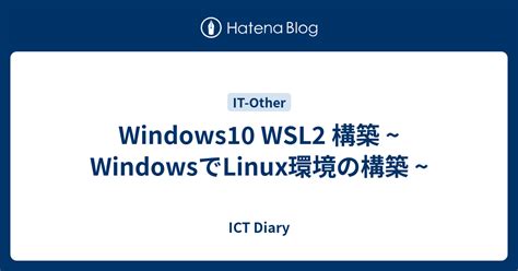 Windows10 WSL2 構築 WindowsでLinux環境の構築 ICT Diary