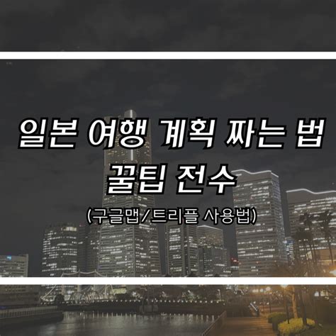 일본 여행 계획 짜는 법 꿀팁 전수 코스 짜기 관광지 선정 맛집 찾기 구글맵 트리플 사용법 네이버 블로그