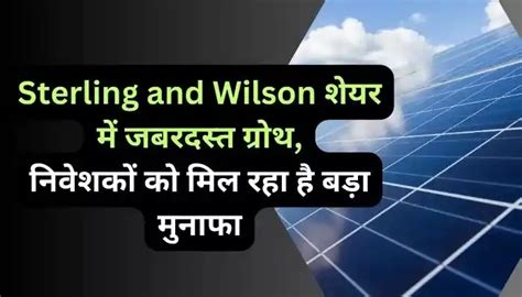 Sterling And Wilson शेयर में जबरदस्त ग्रोथ निवेशकों को मिल रहा है बड़ा