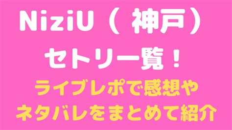 Niziuセトリ神戸の一覧！ライブレポで感想やネタバレをまとめて紹介｜バクシンブログトレンドニュース映画アニメ急上昇エンタメ情報
