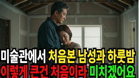실화사연 미술관에서 처음본 남성과 하룻밤 이렇게 큰건 처음이라 미치겠어요 반전사연 황혼 재혼 노후 실버 노후지혜 노후사연 황혼연애 Youtube