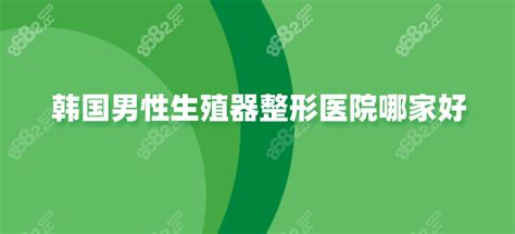 韩国男性生殖器整形医院哪家好？费用明细及医院推荐一览两性话题 8682整形网