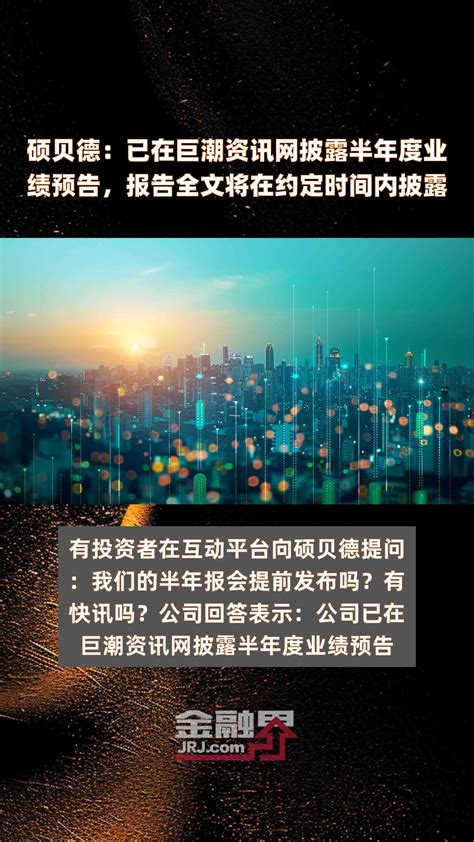 硕贝德：已在巨潮资讯网披露半年度业绩预告，报告全文将在约定时间内披露快报凤凰网视频凤凰网