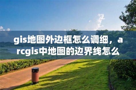 Gis地图外边框怎么调细，arcgis中地图的边界线怎么调整成黑色 资质参谋网