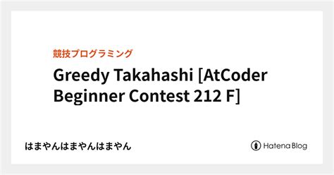Greedy Takahashi Atcoder Beginner Contest 212 F はまやんはまやんはまやん