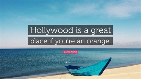 Fred Allen Quote Hollywood Is A Great Place If Youre An Orange”