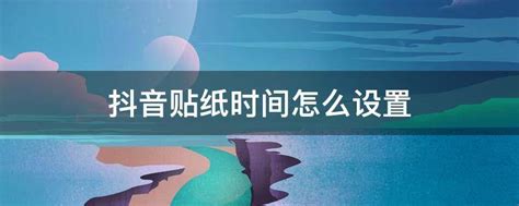 抖音贴纸时间怎么设置 业百科