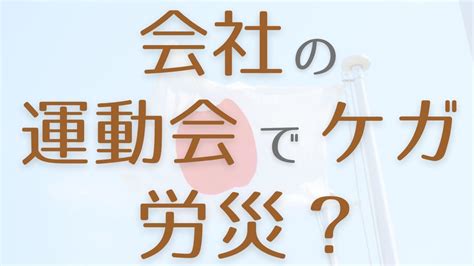 会社の運動会でケガをしたら労災なの判断する基準や病院の受診申請方法も解説します 働き方ノート