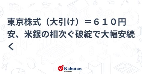 東京株式（大引け）＝610円安、米銀の相次ぐ破綻で大幅安続く 市況 株探ニュース
