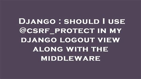 Django Should I Use Csrfprotect In My Django Logout View Along With The Middleware Youtube