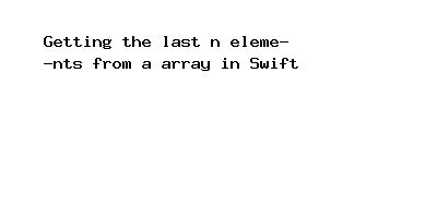 Getting The Last N Elements From A Array In Swift