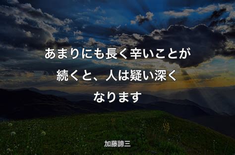 あまりにも長く辛いことが続くと、人は疑い深くなります 加藤諦三