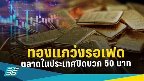 ราคาทองวันนี้ ปิดตลาดขึ้น 50 บาท แกว่งแคบ ๆ รอผลประชุมเฟด Pptvhd36