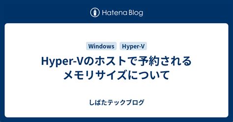 Hyper Vのホストで予約されるメモリサイズについて しばたテックブログ
