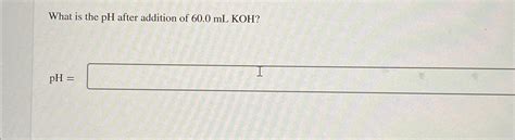 what is the ph ﻿after addition of 60 0mlkoh ph