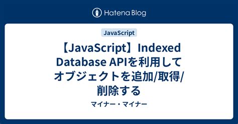 【javascript】indexed Database Apiを利用してオブジェクトを追加取得削除する マイナー・マイナー