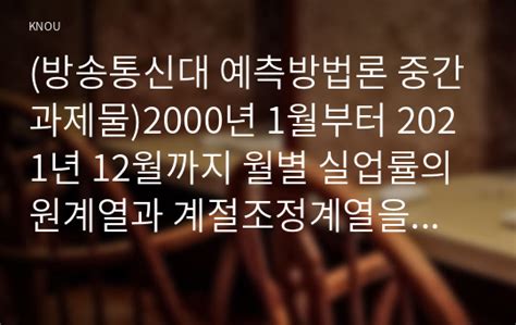 방송통신대 예측방법론 중간과제물2000년 1월부터 2021년 12월까지 월별 실업률의 원계열과 계절조정계열을 각각 찾고 다음