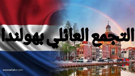 التجمع العائلي بهولندا جميع المراحل و الأوراق المطلوبة لقبول الفيزا