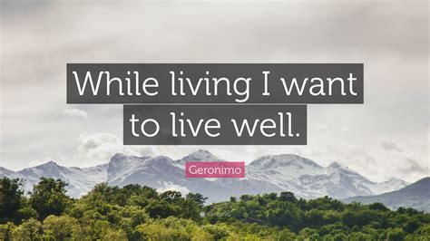 Geronimo Quote While Living I Want To Live Well”