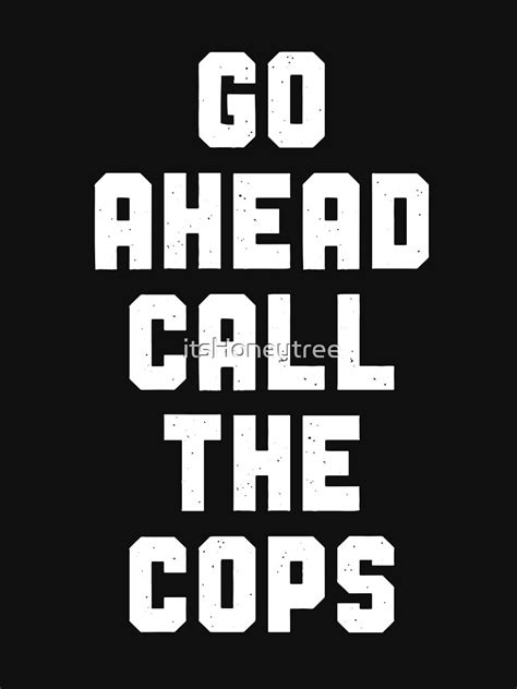Go Ahead Call The Cops T Shirt By Itshoneytree Redbubble