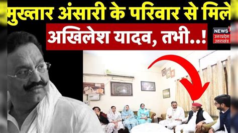Mukhtar Ansari News मुख्तार अंसारी के परिवार से मिले अखिलेश यादव तभी