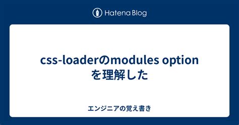 Css Loaderのmodules Optionを理解した エンジニアの覚え書き