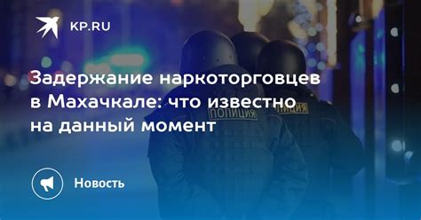 Задержание наркоторговцев в Махачкале что известно на данный момент Kp Ru
