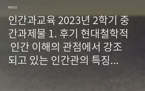 인간과교육 2023년 2학기 중간과제물 1 후기 현대철학적 인간 이해의 관점에서 강조되고 있는 인간관의 특징을 설명하고