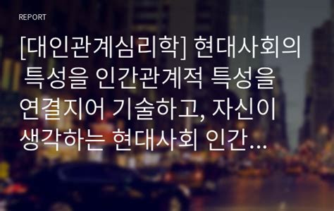 대인관계심리학 현대사회의 특성을 인간관계적 특성을 연결지어 기술하고 자신이 생각하는 현대사회 인간관계의 가장 큰 문제점을