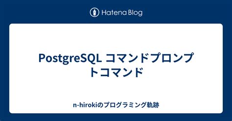 Postgresql コマンドプロンプトコマンド N Hirokiのプログラミング軌跡