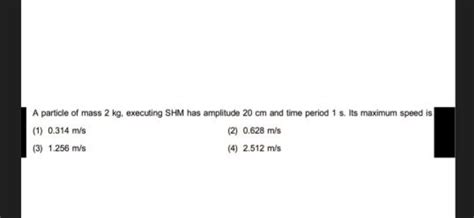 a particle of mass 2 kg executing shm has amplitude 20 cm and time peri