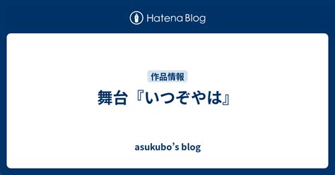 舞台『いつぞやは』 Asukubos Blog
