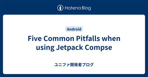 Five Common Pitfalls When Using Jetpack Compse ユニファ開発者ブログ