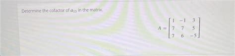 Solved Determine The Cofactor Of A13 In The Matrix Solved Determine The Cofactor Of A13 In The Matrix