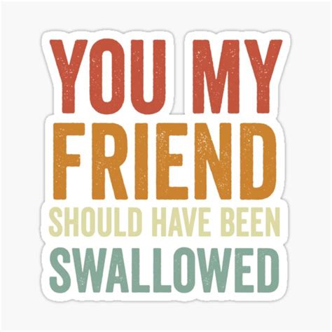 You My Friend Should Have Been Swallowed Sticker For Sale By Barigouu