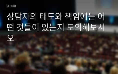 상담자의 태도와 책임에는 어떤 것들이 있는지 토의해보시오 레포트
